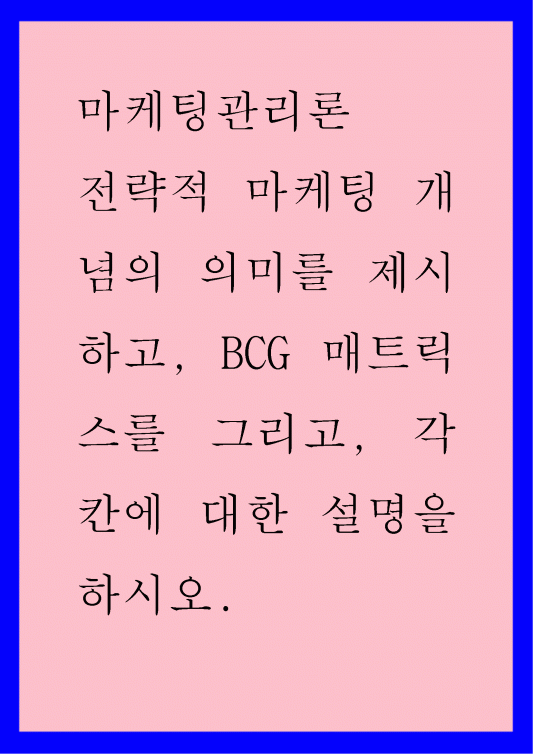 마케팅관리론 ) 전략적 마케팅 개념의 의의를 제시하고, BCG 매트릭스를 그리고, 각 칸에 대한 설명을 하시오