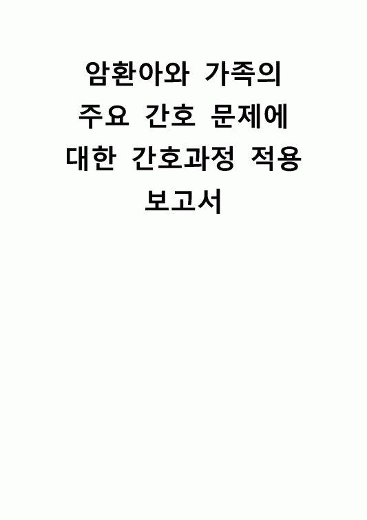 아동간호학 암환아와 가족의 주요 간호 문제에 대한 간호과정 적용 보고서, 암환아 간호진단 2개 간호과정 3개, 가족 간호진단 2개 간호과정 2개