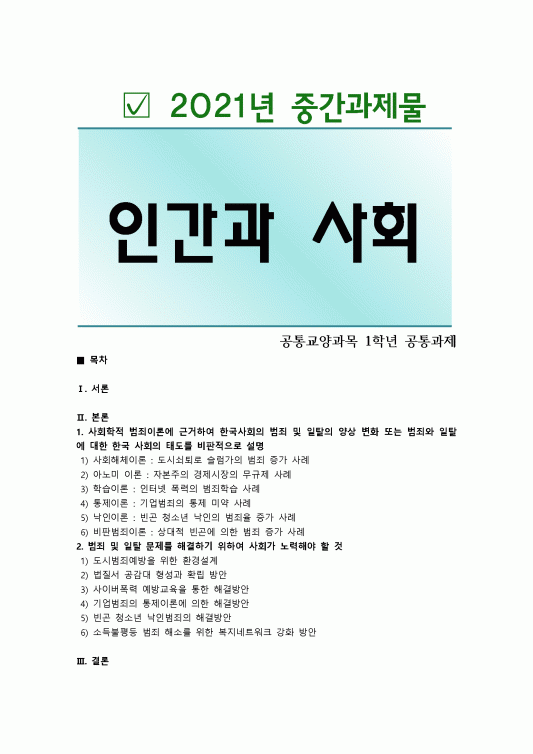 [인간과사회] 2021년, 최근 한국사회에서는 범죄와 일탈에 대한 시민들의 경각심이 강화되고, 예방, 그리고 범죄자에 대한 엄벌을 요구하는 목소리가 높아지고 있다. 사회학적 범죄이론에 근거하여 한국사회의 범죄 및 일탈의 양상 변화 또는 범죄와 일탈에 대한 한국 사회의 태도를 비판적으로 설명하고, 범죄 및 일탈 문제를 해결하기 위한 개선 방안