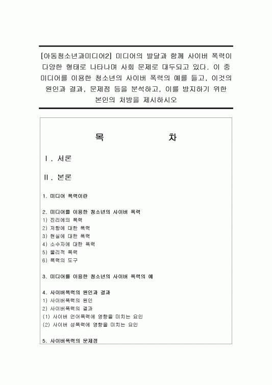 [아동청소년과미디어2] 미디어의 발달과 함께 사이버 폭력이 다양한 형태로 나타나며 사회 문제로 대두되고 있다. 이 중 미디어를 이용한 청소년의 사이버 폭력의 예를 들고, 이것의 원인과 결과, 문제점 등을 분석하고, 이를 방지하기 위한 본인의 처방을 제시하시오