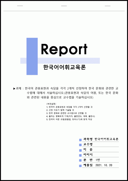 한국어어휘교육론) 한국어 관용표현과 속담을 각각 2개씩 선정하여 한국 문화와 관련한 교수법에 대해서 서술하십시오.(관용표현과 속담의 어원, 또는 한국 문화와 관련된 내용을 중심으로 교수법을 기술하십시오)
