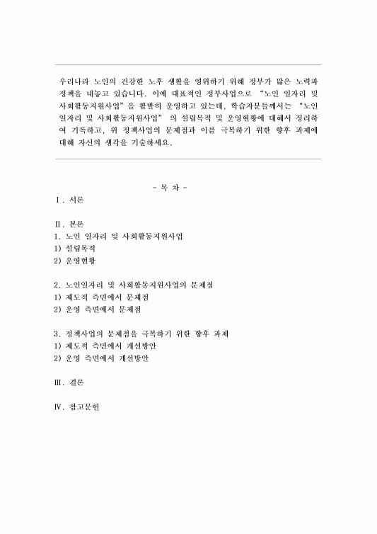 우리나라 노인의 건강한 노후 생활을 영위하기 위해 정부가 많은 노력과 정책을 내놓고 있습니다. 이에 대표적인 정부사업으로 “노인 일자리 및 사회활동지원사업”을 활발히 운영하고 있는데, 학습자분들께서는 “노인 일자리 및 사회활동지원사업” 의 설립목적 및 운영현황에 대해서 정리하여 기록하고, 위 정책사업의 문제점과 이를 극복하기 위한 향후 과제에 대해 자신의 생각을 기술하세요.