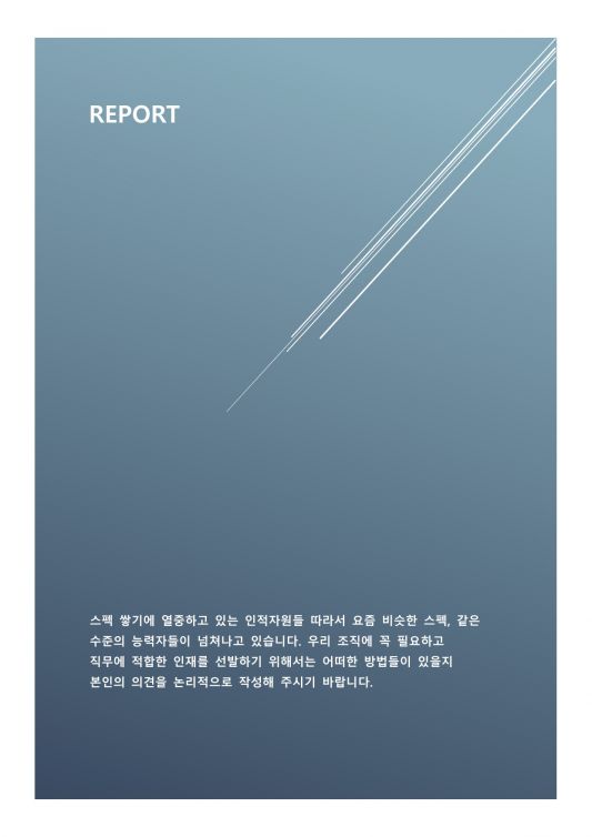 스펙 쌓기에 열중하고 있는 인적자원들 따라서 요즘 비슷한 스펙, 같은 수준의 능력자들이 넘쳐나고 있습니다. 우리 조직에 꼭 필요하고 직무에 적합한 인재를 선발하기 위해서는 어떠한 방법들이 있을지 본인의 의견을 논리적으로 작성해 주시기 바랍니다
