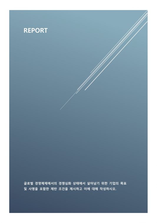 글로벌 경영체제에서의 경쟁심화 상태에서 살아남기 위한 기업의 목표 및 사명을 포함한 제반 조건을 제시하고 이에 대해 작성하시오.
