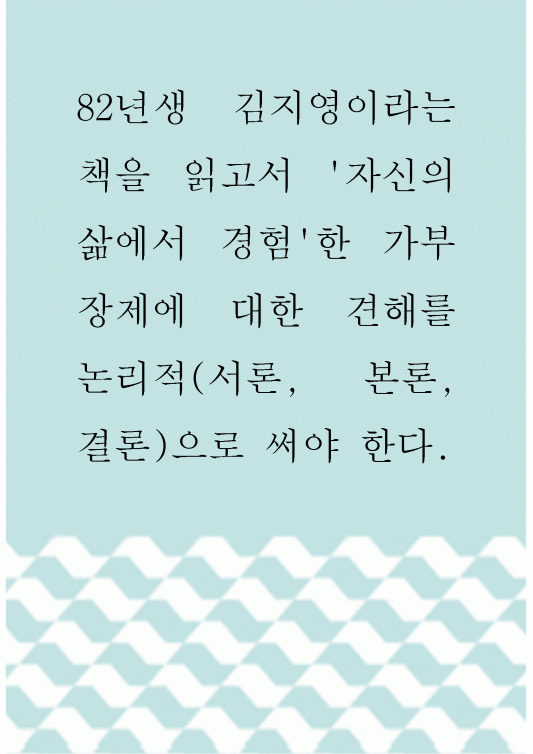 [ 사회학 ) 82년생 김지영이라는 책을 읽고서 자신의 삶에서 경험한 가부장제에 대한 견해를 논리적(서론, 본론, 결론)으로 써야 한다