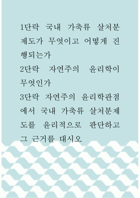 윤리학 ) 국내 가축류 살처분제도가 무엇이고 어떻게 진행되는가, 자연주의 윤리학이 무엇인가, 자연주의 윤리학관점에서 국내 가축류 살처분제도를 윤리적으로 판단하고 그 근거를 대시오
