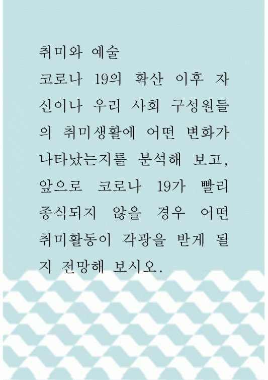취미와 예술 ) 코로나 19의 확산 이후 자신이나 우리 사회 구성원들의 취미생활에 어떤 변화가 나타났는지를 분석해 보고, 앞으로 코로나 19가 빨리 종식되지 않을 경우 어떤 취미활동이 각광을 받게 될지 전망해 보시오