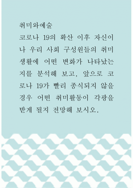 취미와예술 ) 코로나 19의 확산 이후 자신이나 우리 사회 구성원들의 취미생활에 어떤 변화가 나타났는지를 분석해 보고, 앞으로 코로나 19가 빨리 종식되지 않을 경우 어떤 취미활동이 각광을 받게 될지 전망해 보시오