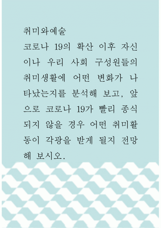 취미예술 ) 코로나 19 확산 이후 자신이나 우리 사회 구성원들 취미생활에 어떤 변화가 나타났는지를 분석해 보고, 앞으로 코로나 19가 빨리 종식되지 않을 경우 어떤 취미활동이 각광을 받게 될지 전망해 보시오