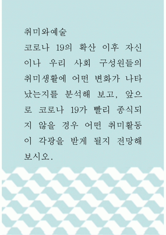 예술 ) 코로나 19의 확산 이후 자신이나 우리 사회 구성원들의 취미생활에 어떤 변화가 나타났는지를 분석해 보고, 앞으로 코로나 19가 빨리 종식되지 않을 경우 어떤 취미활동이 각광을 받게 될지 전망해 보시오