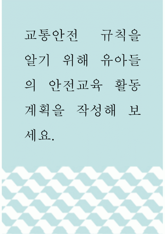 유아교육 ) 교통안전 규칙을 알기 위해 유아들의 안전교육 활동 계획을 작성해 보세요