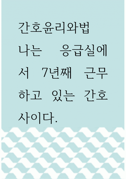 간호윤리와법 ) 나는 응급실에서 7년째 근무하고 있는 간호사이다