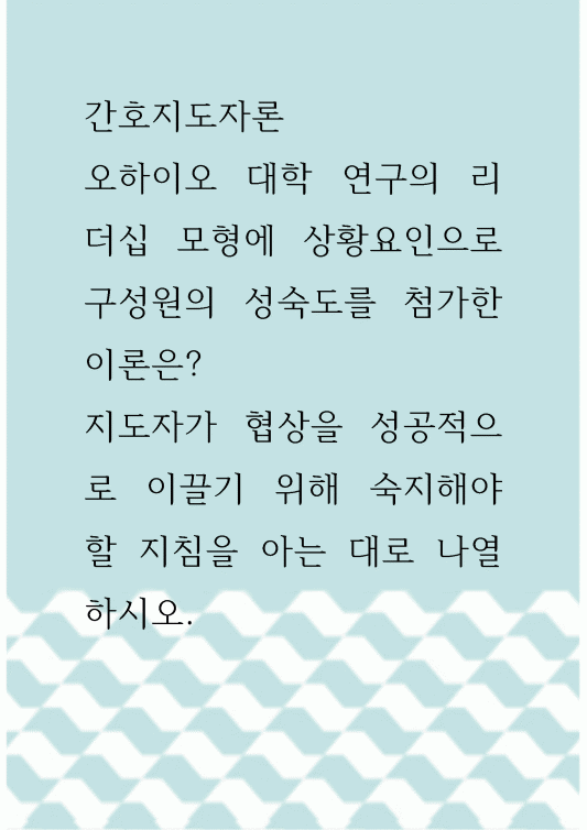 간호지도자론 ) 오하이오 대학 연구의 리더십 모형에 상황요인으로 구성원의 성숙도를 첨가한 이론은 지도자가 협상을 성공적으로 이끌기 위해 숙지해야 할 지침을 아는 대로 나열하시오