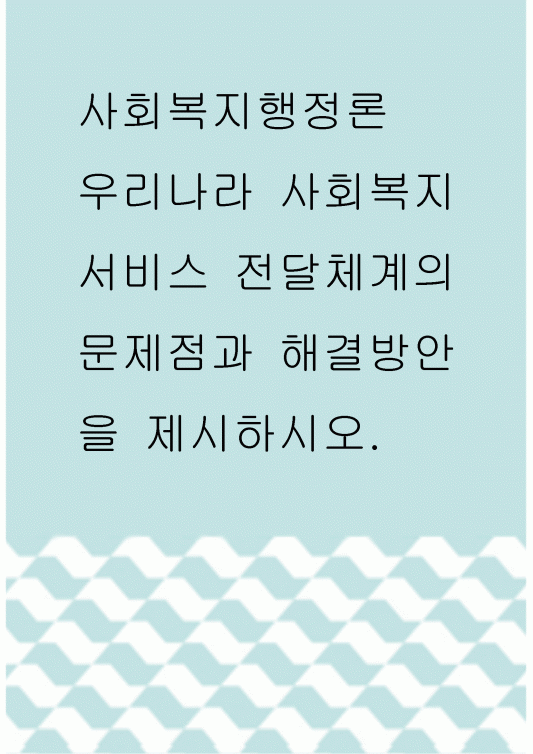 사회복지행정론 ) 우리나라 사회복지서비스 전달체계의 문제점과 해결방안을 제시하시오