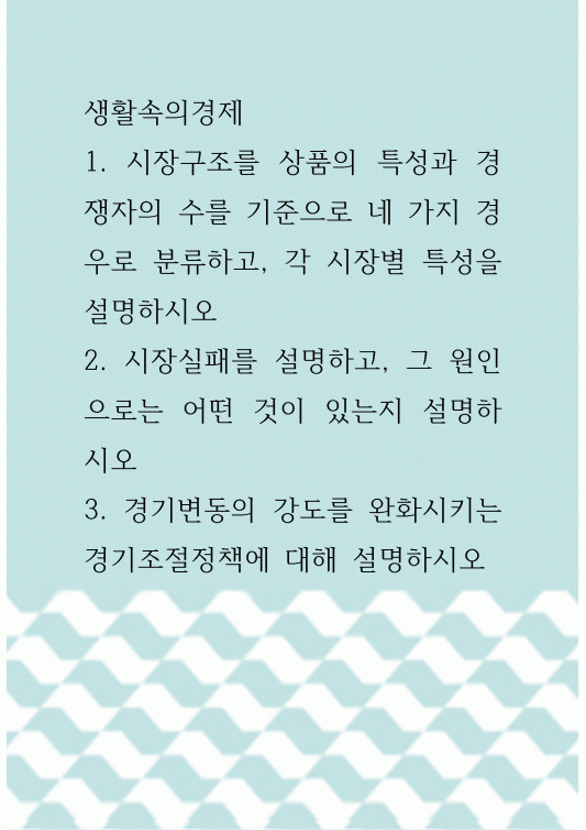 1. 시장구조를 상품 특성과 경쟁자의 수를 기준으로 네 가지 경우로 분류하고, 각 시장별 특성을 설명하시오 2. 시장실패를 설명하고, 그 원인으로는 어떤 것이 있는지 설명하시오 3. 경기변동의 강도를 완화시키는 경기조절정책에 대해 설명하시오