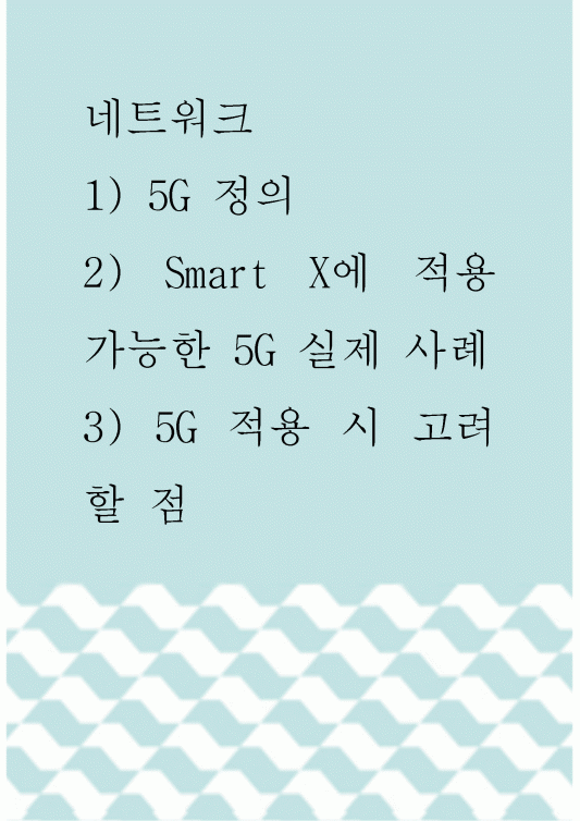 네트워크 ) 1) 5G 정의 2) Smart X에 적용 가능한 5G 실제 사례 3) 5G 적용 시 고려할 점
