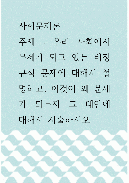 1사회문제  ) 우리 사회에서 문제 있는 비정규직 문제에 대해서 설명하고, 이것이 왜 문제가 되는지 그 대안에 대해서 서술하시오