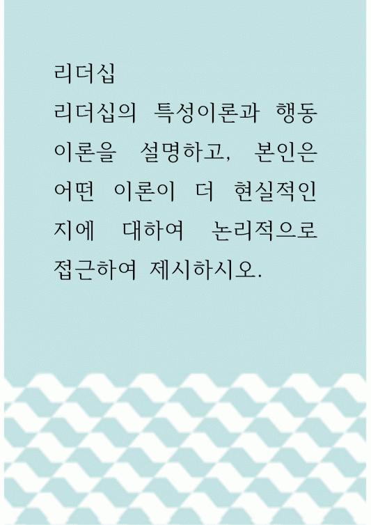 리더십 ) 리더십의 특성이론과 행동이론을 설명하고, 본인은 어떤 이론이 더 현실적인지에 대하여 논리적으로 접근하여 제시하시오