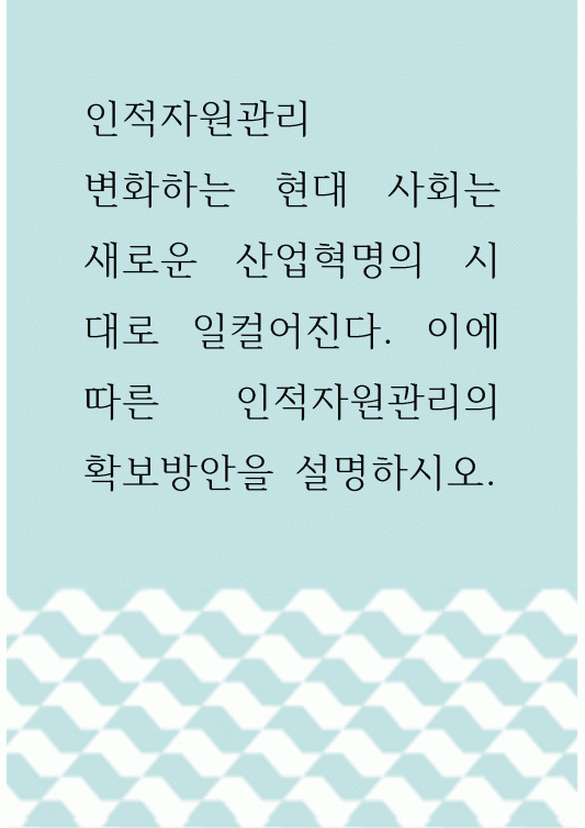 인적자원관리 ) 변화하는 현대 사회는 새로운 산업혁명의 시대로 일컬어진다