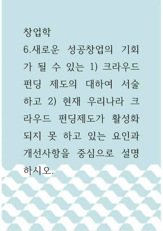 창업학 ) 새로운 성공창업의 기회가 될 수 있는 1) 크라우드펀딩 제도의 대하여 서술하고 2) 현재 우리나라 크라우드 펀딩제도가 활성화되지 못 하고 있는 요인과 개선사항을 중심으로 설명하시오