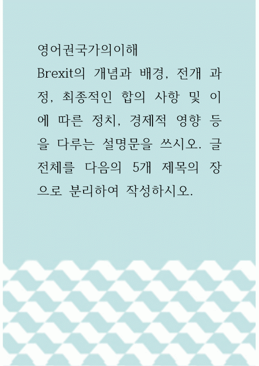 영어권국가의이해 =) Brexit의 개념과 배경, 전개 과정, 최종적인 합의 사항 및 이에 따른 정치, 경제적 영향 등을 다루는 설명문을 쓰시오