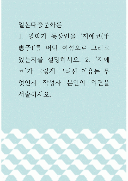 일본대중문화론 =) 1 영화가 등장인물 지에코(千恵子)를 어떤 여성으로 그리고 있는지를 설명하시오