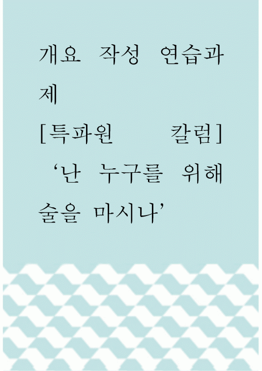개요 작성 연습과제 ) 특파원 칼럼 - 난 누구를 위해 술을 마시나