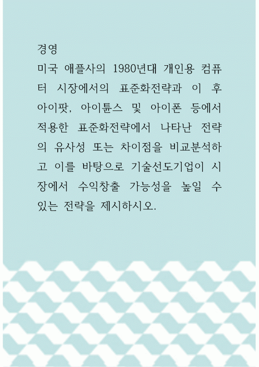 경영 ) 미국 애플사의 1980년대 개인용 컴퓨터 시장에서의 표준화전략과 이 후 아이팟, 아이튠스 및 아이폰 등에서 적용한 표준화전략에서 나타난 전략의 유사성 또는 차이점을 비교분석하고 이를 바탕으로 기술선도기업이 시장에서 수익창출 가능성을 높일 수 있는 전략을 제시하시오