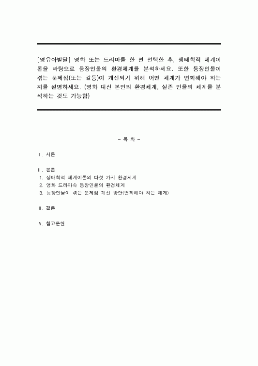 영화 또는 드라마를 한 편 선택한 후, 생태학적 체계이론을 바탕으로 등장인물의 환경체계를 분석하세요. 또한 등장인물이 겪는 문제점(또는 갈등)이 개선되기 위해 어떤 체계가 변화해야 하는지를 설명하세요.