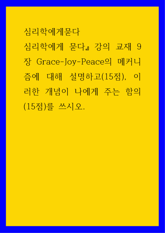 심리론 ) 심리학에게 묻다 강의 교재 9장 Grace-Joy-Peace의 메커니즘에 대해 설명하고(15점), 이러한 개념이 나에게 주는 함의(15점)를 쓰시오
