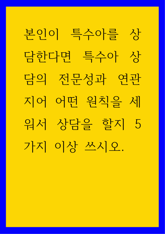 영유아 ) 본인이 특수아를 상담한다면 특수아 상담의 전문성과 연관지어 어떤 원칙을 세워서 상담을 할지 5가지 이상 쓰시오