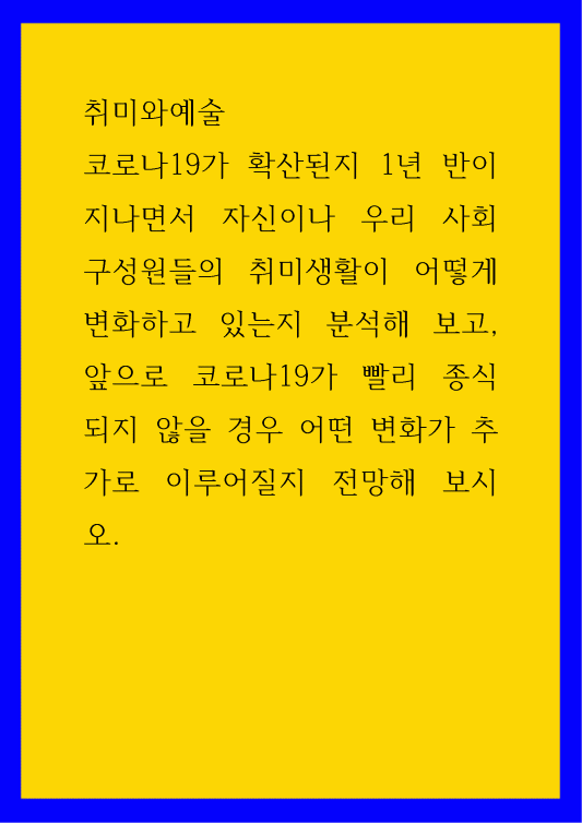 취미와예술 ) 코로나19가 확산된지 1년 반이 지나면서 자신이나 우리 사회 구성원들의 취미생활이 어떻게 변화하고 있는지 분석해 보고, 앞으로 코로나19가 빨리 종식되지 않을 경우 어떤 변화가 추가로 이루어질지 전망해 보시오