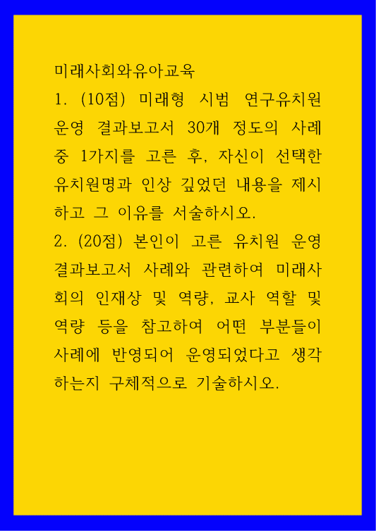 미래사회유아교육 ) 1 미래형 시범 연구유치원 운영 결과보고서 30개 정도의 사례 중 1가지를 고른 후, 자신이 선택한 유치원명과 인상 깊었던 내용을 제시하고 그 이유를 서술하시오