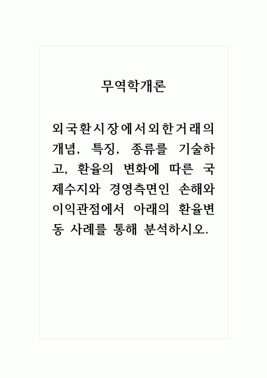 2021년 무역학개론 - 외국환시장에서외한거래의 개념, 특징, 종류를 기술하고, 환율의 변화에 따른 국제수지와 경영측면인 손해와 이익관점에서 아래의 환율변동 사례를 통해 분석하시오