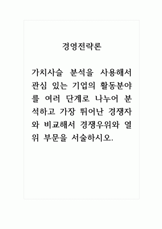 경영전략론_가치사슬 분석을 사용해서 관심 있는 기업의 활동분야를 여러 단계로 나누어 분석하고 가장 뛰어난 경쟁자와 비교해서 경쟁우위와 열위 부문을 서술하시오