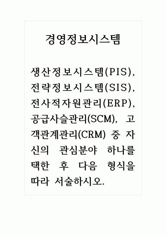 경영정보시스템_생산정보시스템(PIS), 전략정보시스템(SIS), 전사적자원관리(ERP), 공급사슬관리(SCM), 고객관계관리(CRM) 중 자신의 관심분야 하나를 택한 후 다음 형식을 따라 서술하시오