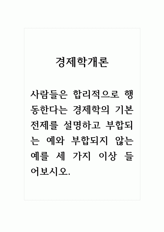 경제학개론_사람들은 합리적으로 행동한다는 경제학의 기본전제를 설명하고 부합되는 예와 부합되지 않는 예를 세 가지 이상 들어보시오