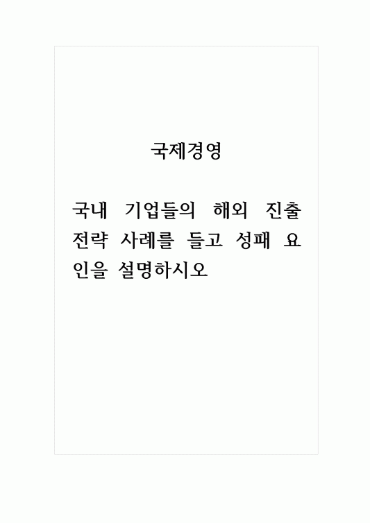 국제경영_국내 기업들의 해외 진출 전략 사례를 들고 성패 요인을 설명하시오