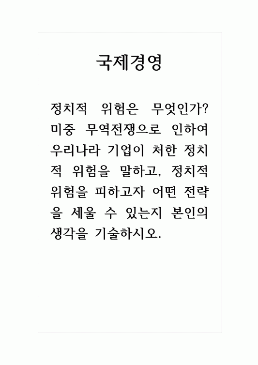 국제경영_정치적 위험은 무엇인가 미중 무역전쟁으로 인하여 우리나라 기업이 처한 정치적 위험을 말하고, 정치적 위험을 피하고자 어떤 전략을 세울 수 있는지 본인의 생각을 기술하시오