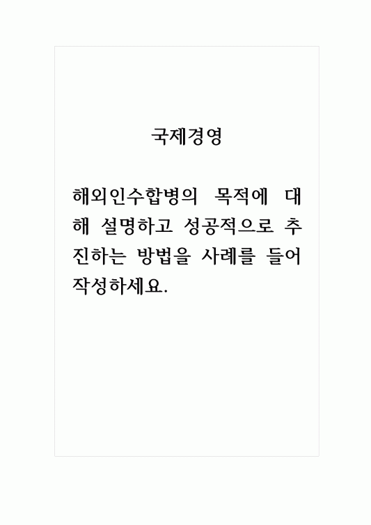 국제경영_해외인수합병의 목적에 대해 설명하고 성공적으로 추진하는 방법을 사례를 들어 작성하세요