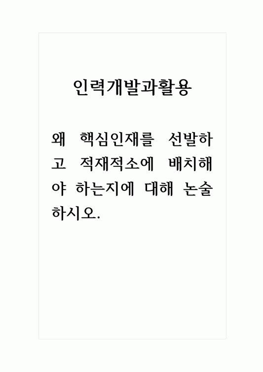 인력개발과활용_왜 핵심인재를 선발하고 적재적소에 배치해야 하는지에 대해 논술하시오