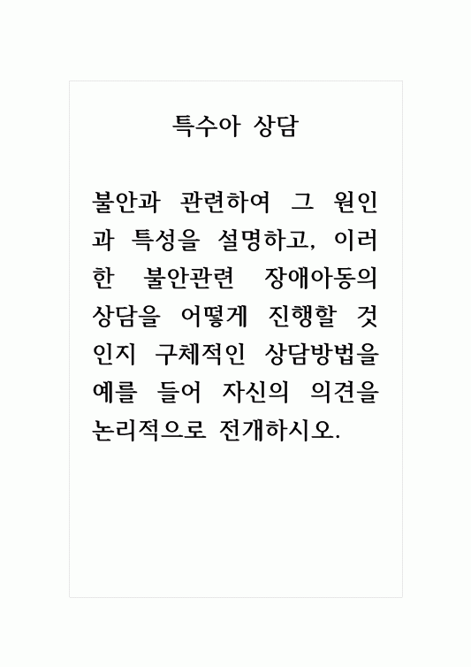 2021년 특수아상담-불안과 관련하여 그 원인과 특성을 설명하고, 이러한 불안관련 장애아동의 상담을 어떻게 진행할 것인지 구체적인 상담방법을 예를 들어 자신의 의견을 논리적으로 전개하시오