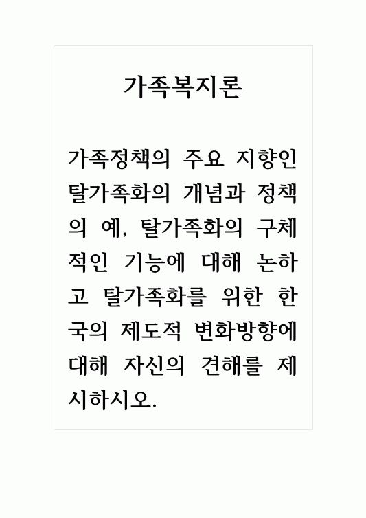 가족복지론_가족정책의 주요 지향인 탈가족화의 개념과 정책의 예, 탈가족화의 구체적인 기능에 대해 논하고 탈가족화를 위한 한국의 제도적 변화방향에 대해 자신의 견해를 제시하시오