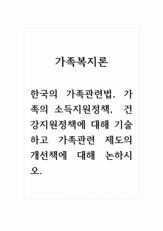 가족복지론_한국의 가족관련법, 가족의 소득지원정책, 건강지원정책에 대해 기술하고 가족관련 제도의 개선책에 대해 논하시오