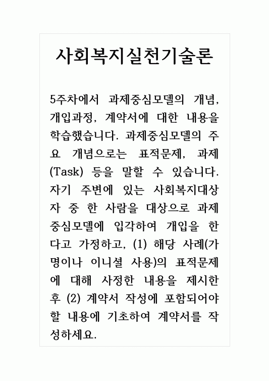 사회복지실천기술론_자기 주변에 있는 사회복지대상자 중 한 사람을 대상으로 과제중심모델에 입각하여 개입을 한다고 가정하고, (1) 해당 사례(가명이나 이니셜 사용)의 표적문제에 대해 사정한 내용을 제시한 후 (2) 계약서 작성에 포함되어야 할 내용에 기초하여 계약서를 작성하세요