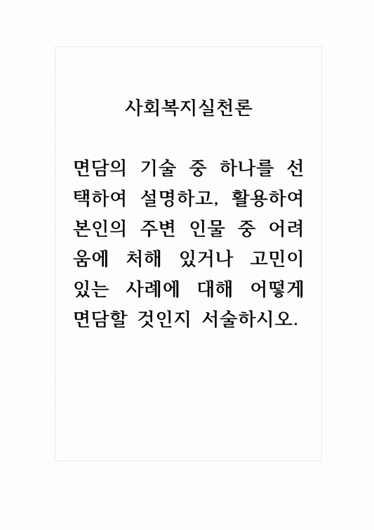 사회복지실천론_면담의 기술 중 하나를 선택하여 설명하고, 활용하여 본인의 주변 인물 중 어려움에 처해 있거나 고민이 있는 사례에 대해 어떻게 면담할 것인지 서술하시오