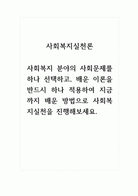 사회복지실천론_사회복지 분야의 사회문제를 하나 선택하고, 배운 이론을 반드시 하나 적용하여 지금까지 배운 방법으로 사회복지실천을 진행해보세요