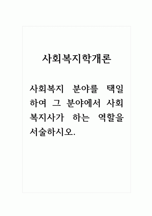 사회복지학개론_사회복지 분야를 택일하여 그 분야에서 사회복지사가 하는 역할을 서술하시오