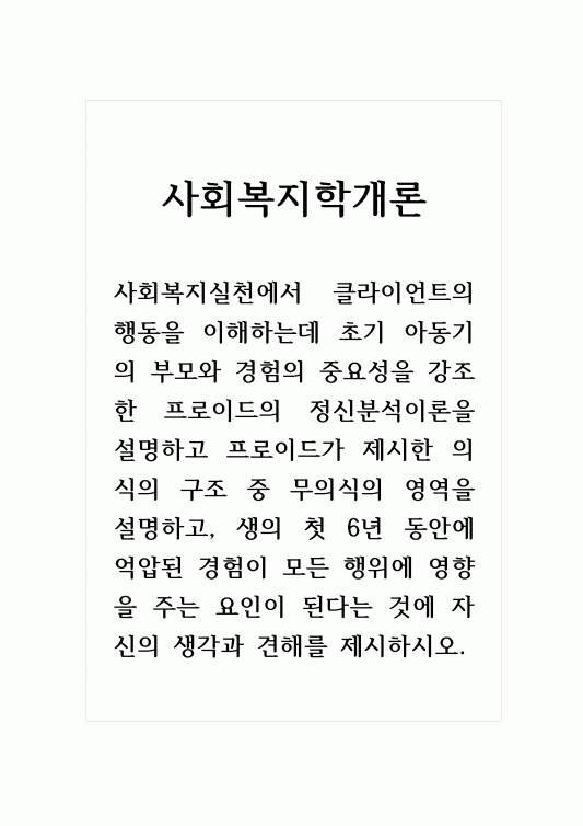 사회복지학개론_사회복지실천에서 클라이언트의 행동을 이해하는데 초기 아동기의 부모와 경험의 중요성을 강조한 프로이드의 정신분석이론을 설명하고 프로이드가 제시한 의식의 구조 중 무의식의 영역을 설명하고, 생의 첫 6년 동안에 억압된 경험이 모든 행위에 영향을 주는 요인이 된다는 것에 자신의 생각과 견해를 제시하시오