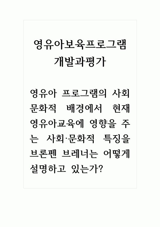 영유아 보육프로그램 개발과평가] 영유아 프로그램의 사회 문화적 배경에서 현재 영유아교육에 영향을 주는 사회문화적 특징을 브론펜 브레너는 어떻게 설명하고 있는가